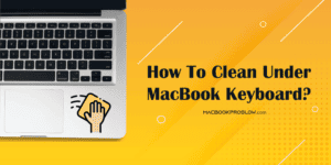 How to Clean Under MacBook Keyboard : Complete Guide